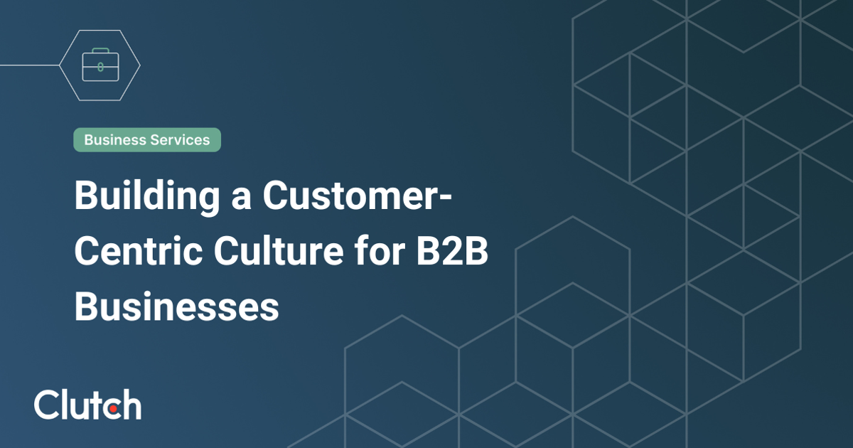 Building a Customer-Centric Culture for B2B Businesses | Clutch.co