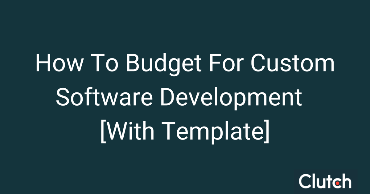 How To Budget For Custom Software Development [With Template] | Clutch.co