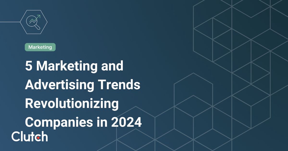 5 Marketing and Advertising Trends Revolutionizing 2024 | Clutch.co